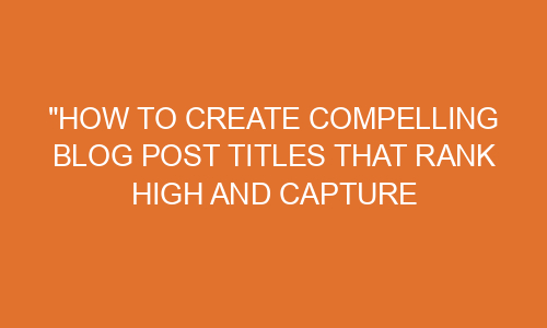 "How to Create Compelling Blog Post Titles that Rank High and Capture Readers' Attention ...